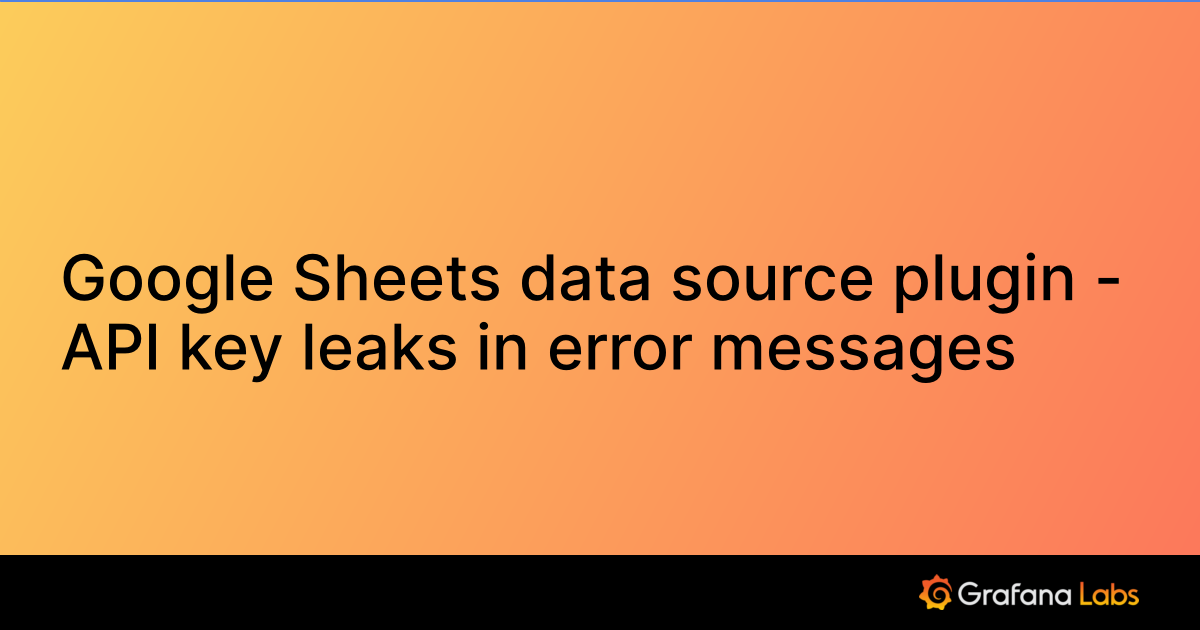 Google Sheets data source plugin - API key leaks in error messages | Grafana Labs